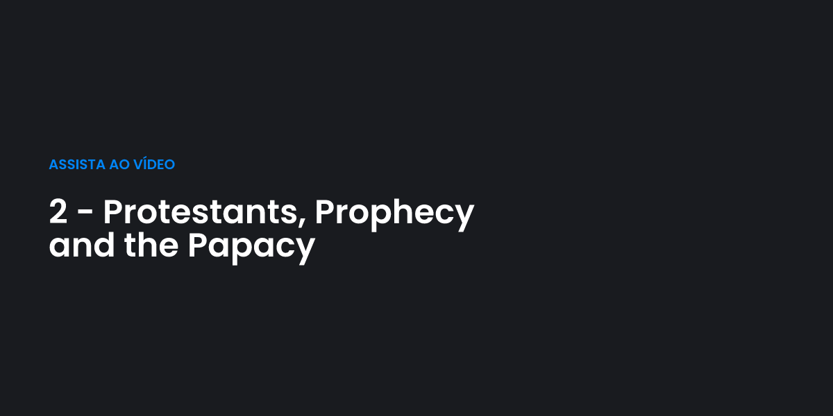 2 - Protestants, Prophecy and the Papacy | Terceiro Anjo