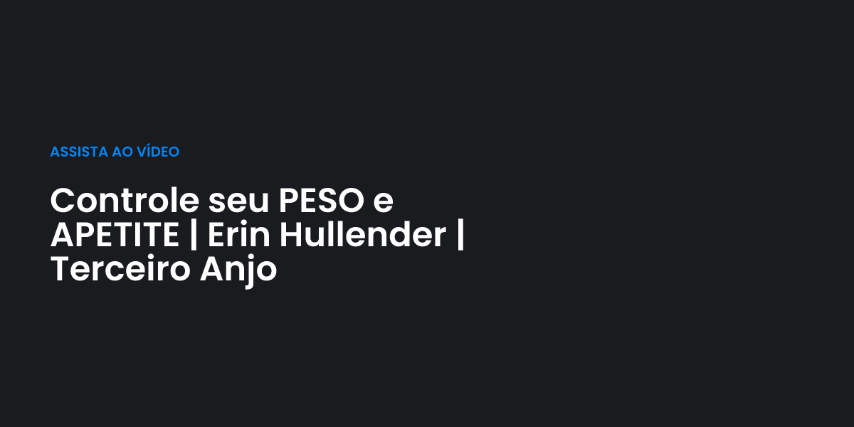 Controle seu PESO e APETITE | Erin Hullender |Terceiro Anjo | Terceiro Anjo
